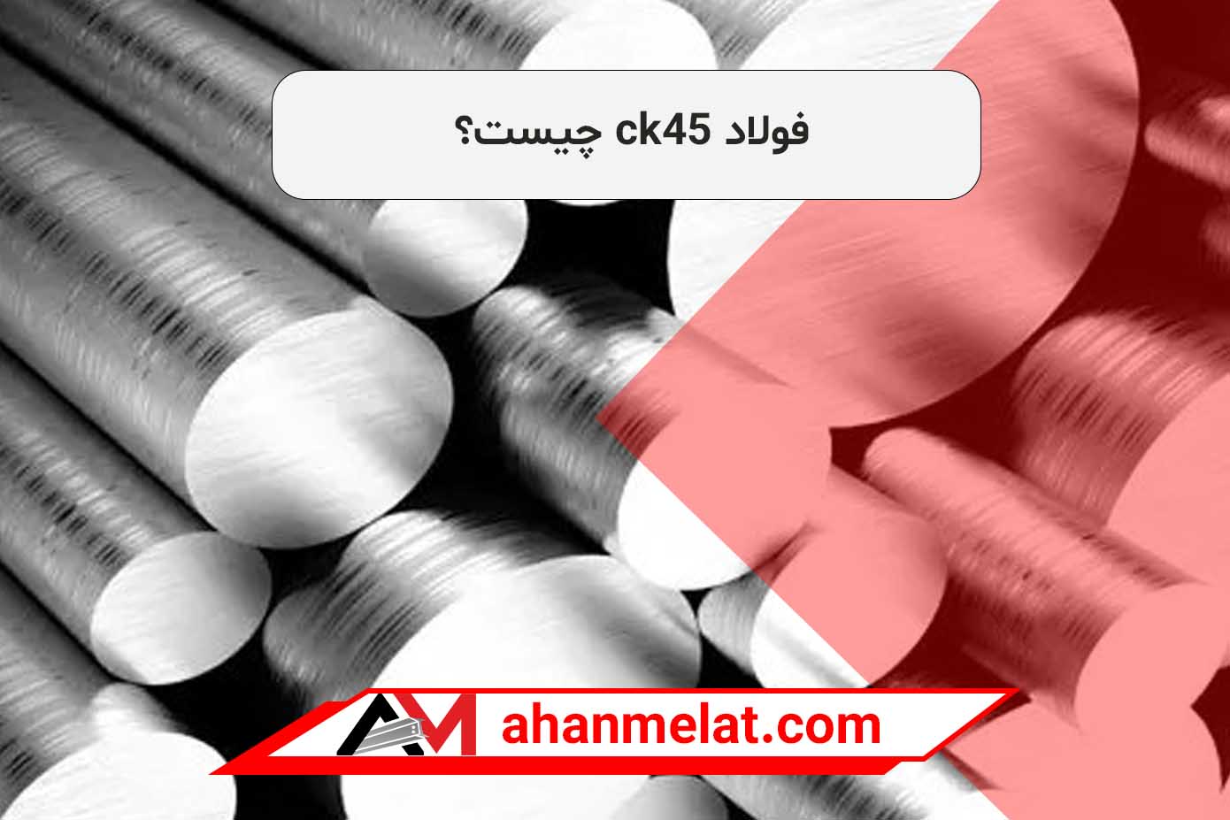 فولاد ck45 چیست ؟ (بررسی ویژگی و مشخصات فولاد سیکا 45 به طور کامل ) - آهن ملت